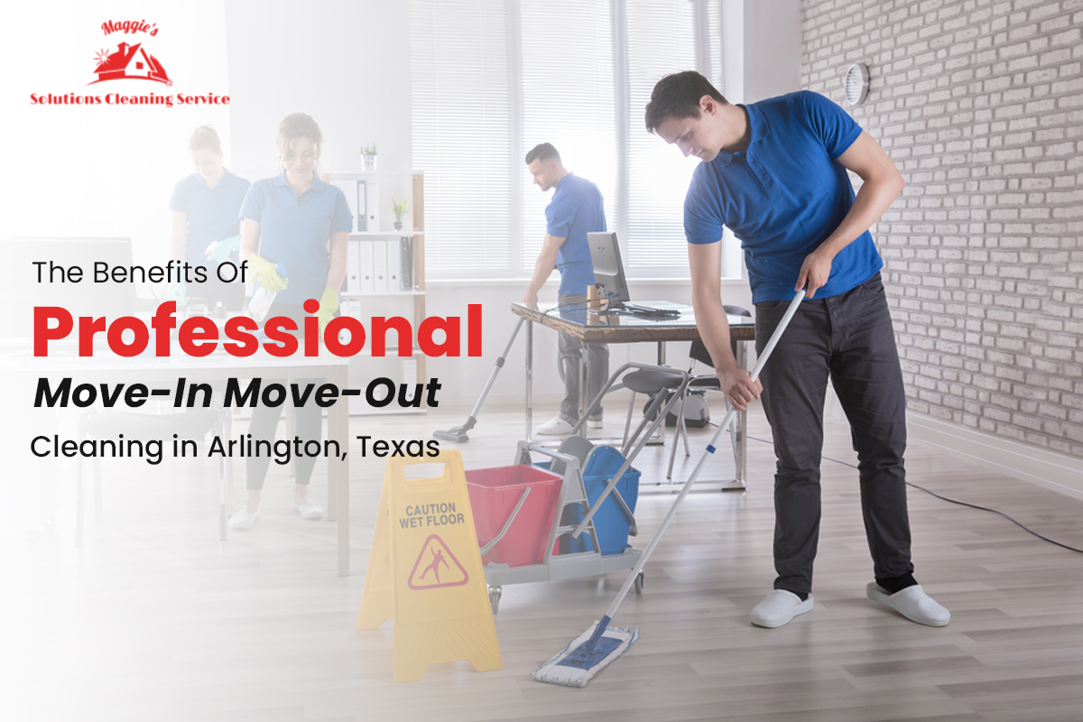 The Benefits Of Professional Move-In Move-Out Cleaning in Arlington, Texas